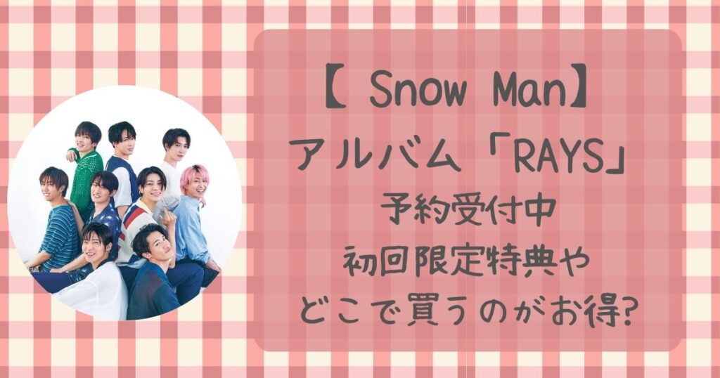 SnowManアルバム【RAYS】予約いつから?初回限定特典やどこで買うのがお得? - rico blog